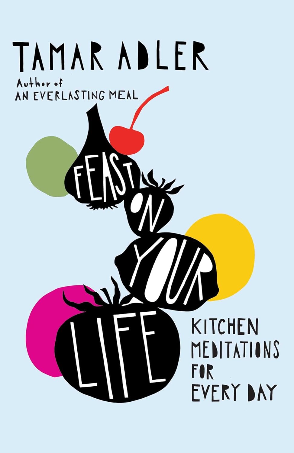 Feast on Your Life: Kitchen Meditations for Every Day (Tamar Adler ...